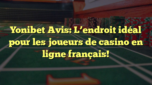 Yonibet Avis: L'endroit idéal pour les joueurs de casino en ligne français!